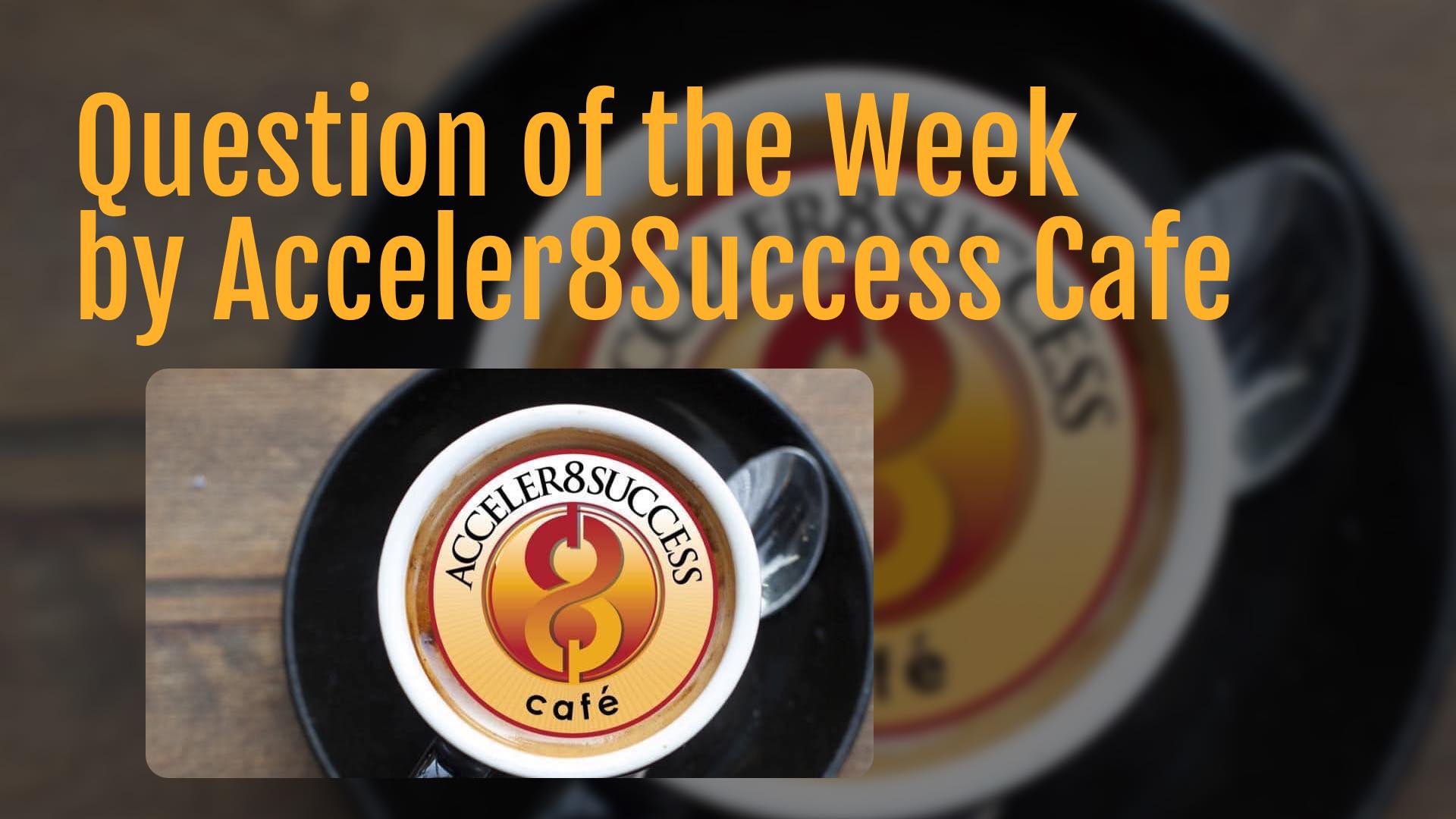 The Question of the Week… Let’s Hear Your Thoughts – Acceler8Success Cafe